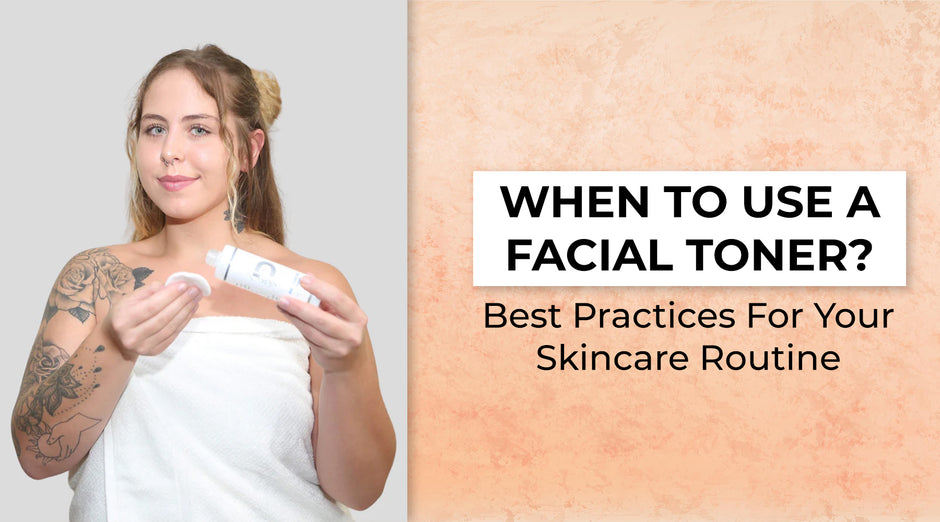 Toner Tips: When to Use Facial Toner for Maximum Benefits